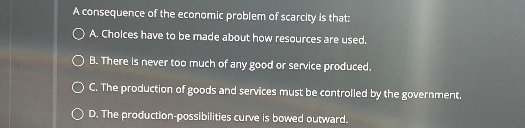 Solved A consequence of the economic problem of scarcity is | Chegg.com