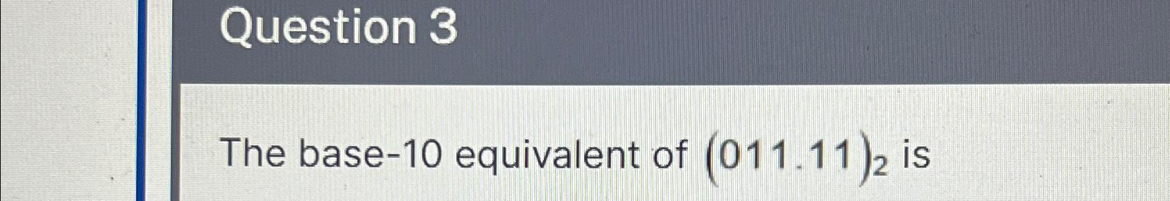 Solved Question 3The base-10 ﻿equivalent of (011.11)2 ﻿is | Chegg.com