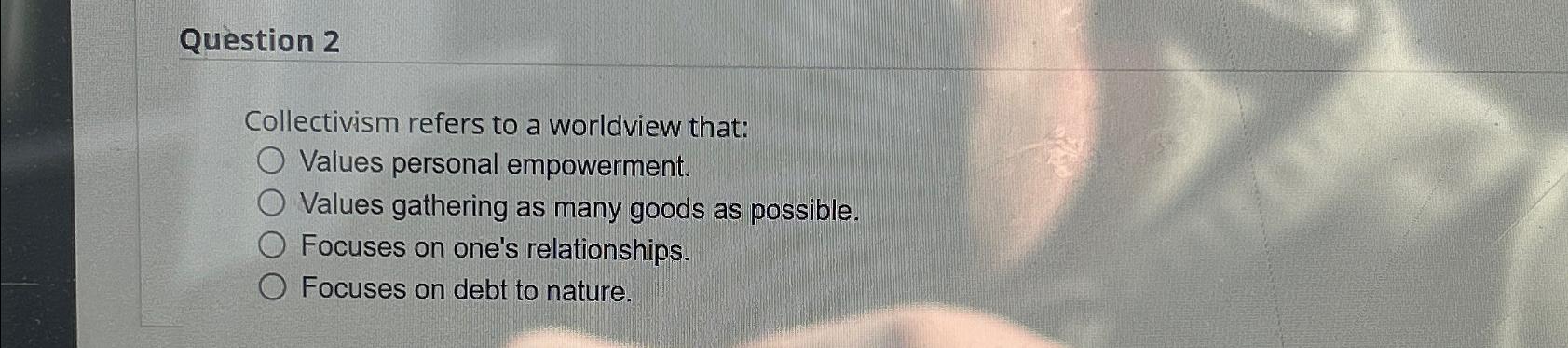 Solved Question 2Collectivism refers to a worldview | Chegg.com