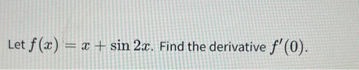 Solved Let f(x) = x + sin 2x. Find the derivative f'(0). | Chegg.com
