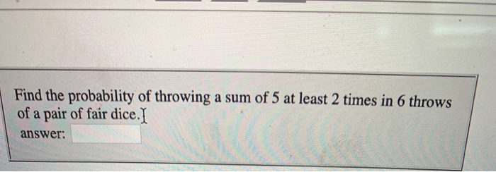 Solved Find the probability of throwing a sum of 5 at least | Chegg.com