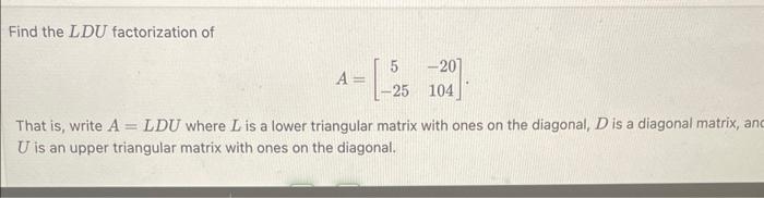Solved Find the LDU factorization of A=[5−25−20104] That is, | Chegg.com