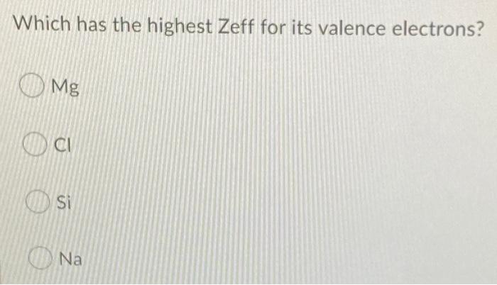 Solved Which has the highest Zeff for its valence electrons? | Chegg.com