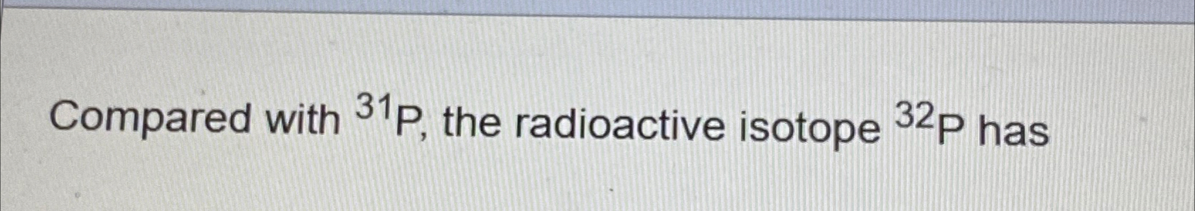 Solved Compared with ?31P, ﻿the radioactive isotope ?32P | Chegg.com