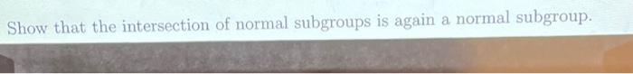 Solved Show that the intersection of normal subgroups is | Chegg.com