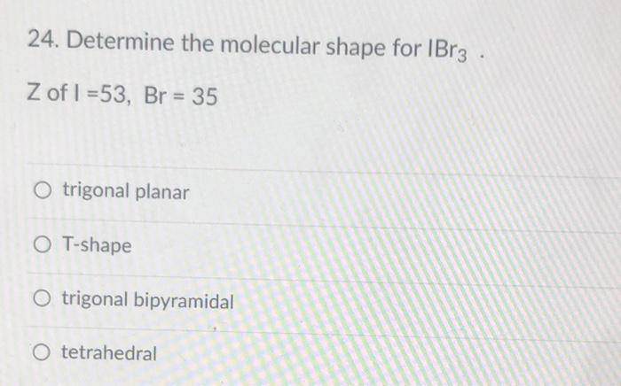 Solved 24. Determine the molecular shape for IBr3 . Z of l | Chegg.com