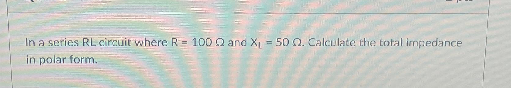 Solved In a series RL ﻿circuit where R=100Ω ﻿and xL=50Ω. | Chegg.com