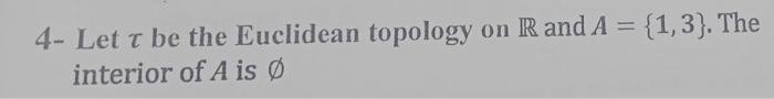 Solved 4- Let τ be the Euclidean topology on R and A={1,3}. | Chegg.com