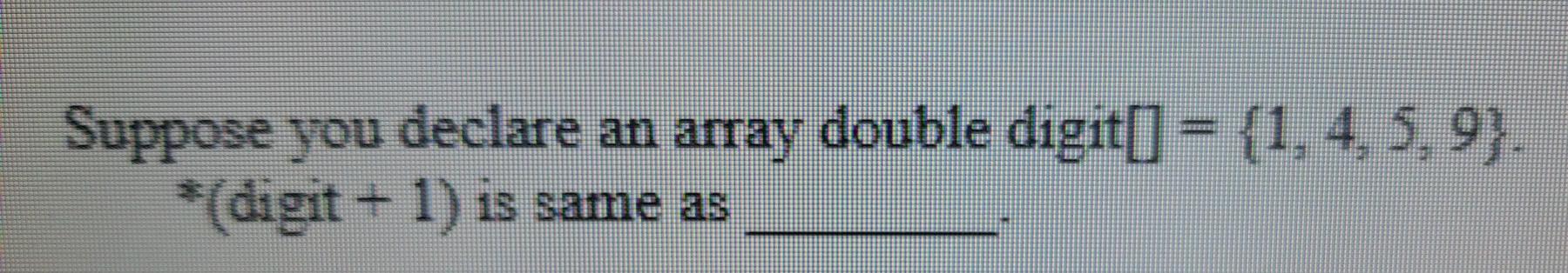 Solved Suppose you declare an array double digit[] = {1, 4, | Chegg.com