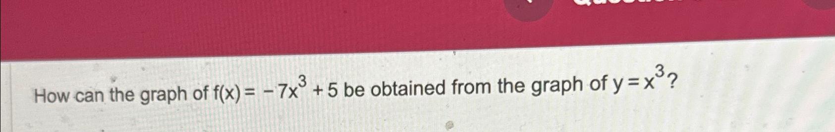 Solved How can the graph of f(x)=-7x3+5 ﻿be obtained from | Chegg.com