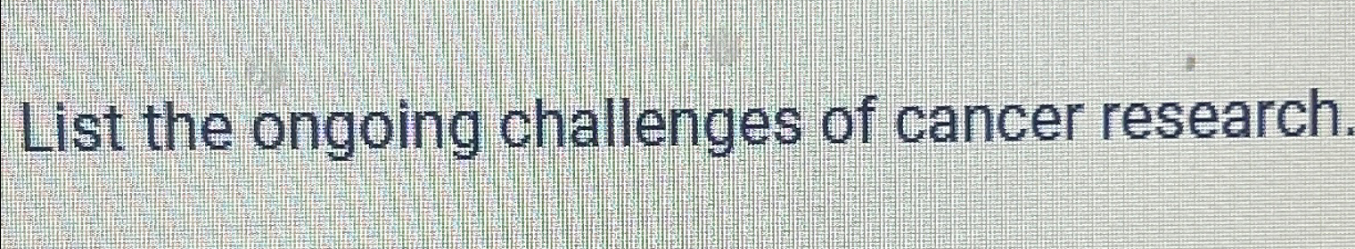 Solved List the ongoing challenges of cancer research | Chegg.com