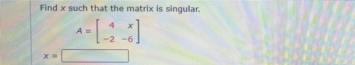 Solved Find x such that the matrix is singular. 4 A = [-2 X | Chegg.com