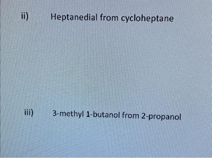 Solved ii) Heptanedial from cycloheptane 3-methyl 1-butanol | Chegg.com