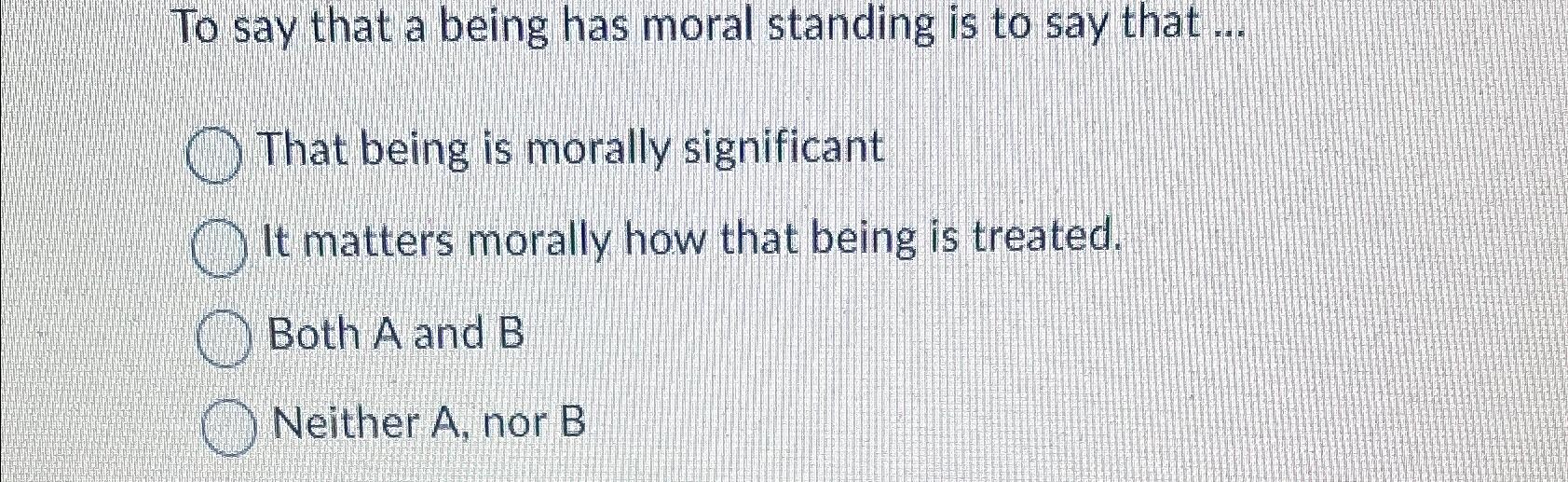 Solved To say that a being has moral standing is to say that | Chegg.com