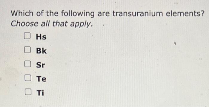 Solved Which of the following are transuranium elements? | Chegg.com