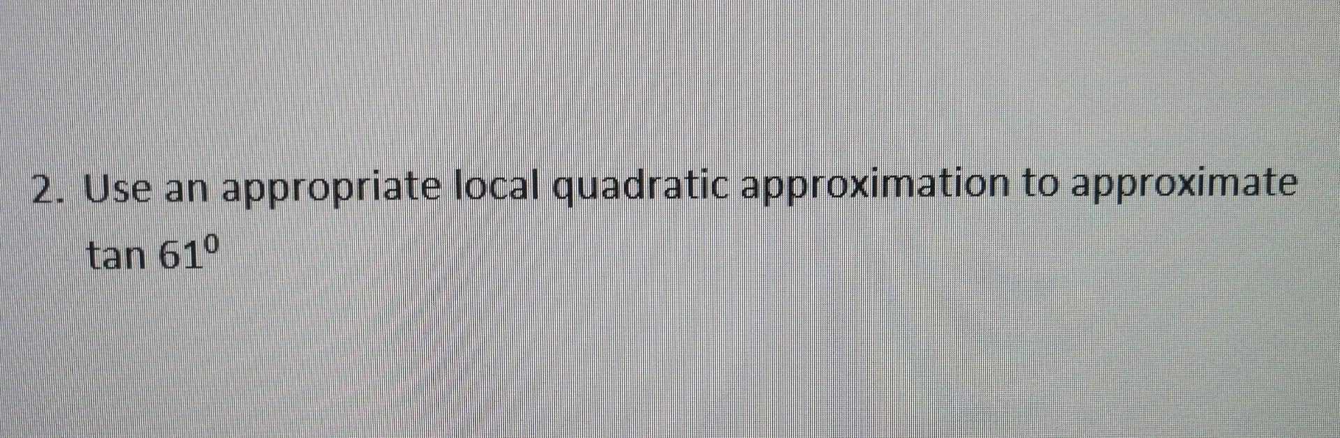 Solved 2. Use an appropriate local quadratic approximation | Chegg.com