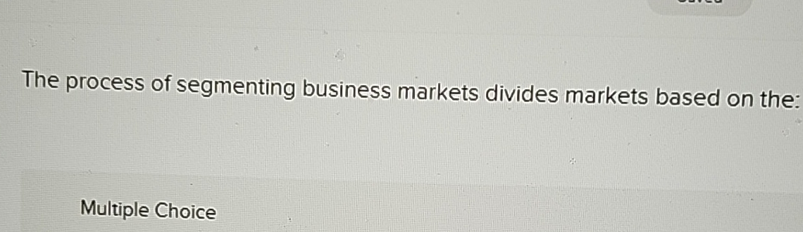 Solved The process of segmenting business markets divides | Chegg.com