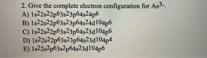 Solved 2. Give the complete electron configuration for As3-. | Chegg.com