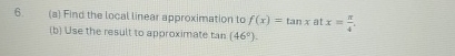 Solved (a) ﻿Find the locat linear approximation to f(x)=tanx | Chegg.com