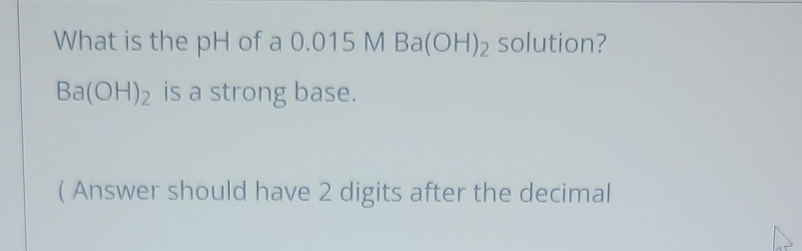 Solved What is the pH of a 0.015MBa(OH)2 solution? Ba(OH)2 | Chegg.com