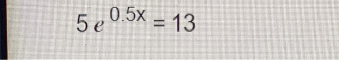 Solved 5 e 0.5X = 13 - Solve the equation. Write the | Chegg.com