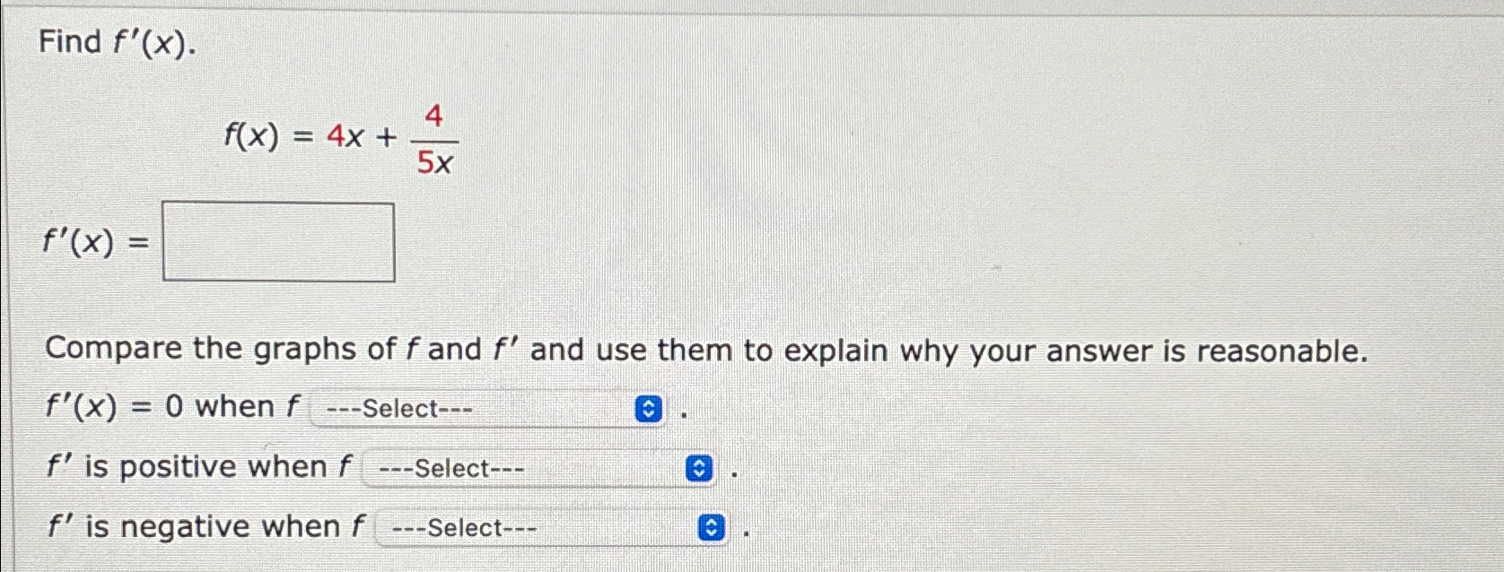 Solved Find f'(x).f(x)=4x+45xCompare the graphs of f and f' | Chegg.com Solved Find f'(x).f(x)=4x+45xCompare the graphs of f and f' | Chegg.com