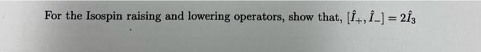 Solved For the Isospin raising and lowering operators, show | Chegg.com