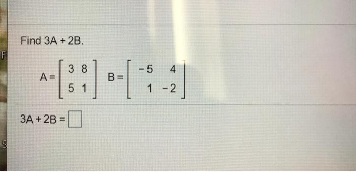 Solved Find 3A + 2B. F 38 -5 4 A= B = 5 1 1 - 2 3A + 2B = s | Chegg.com