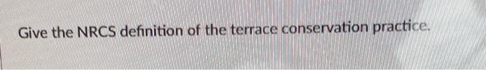 Solved Give the NRCS definition of the terrace conservation | Chegg.com