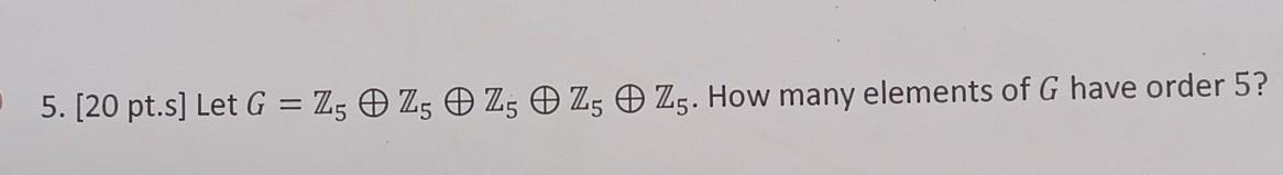 Solved 5. [20 pt.s] Let G=Z5⊕Z5⊕Z5⊕Z5⊕Z5. How many elements | Chegg.com
