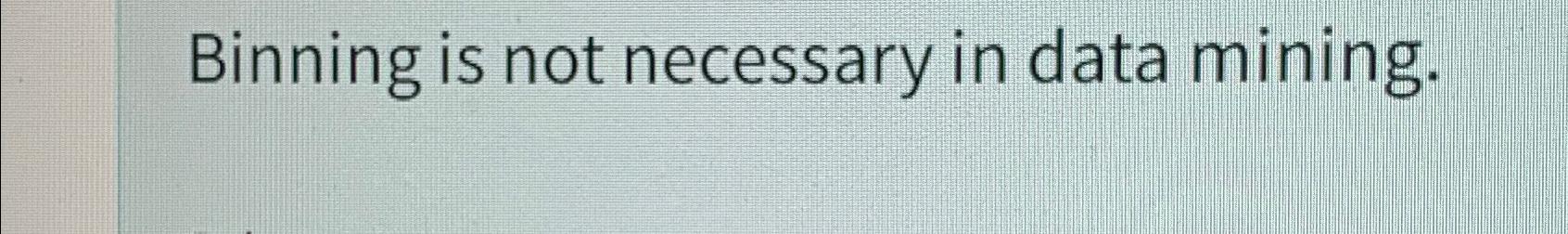 Solved Binning is not necessary in data mining. | Chegg.com