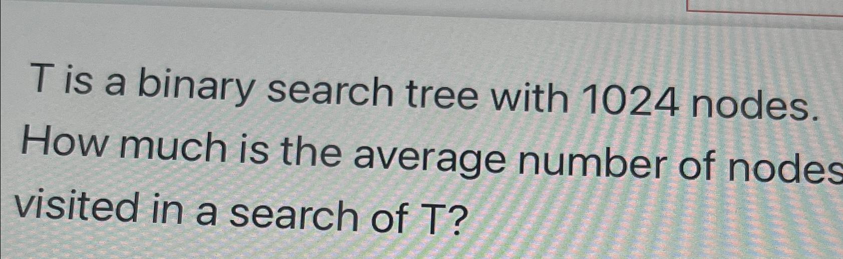Solved T is a binary search tree with 1024 ﻿nodes. How much | Chegg.com