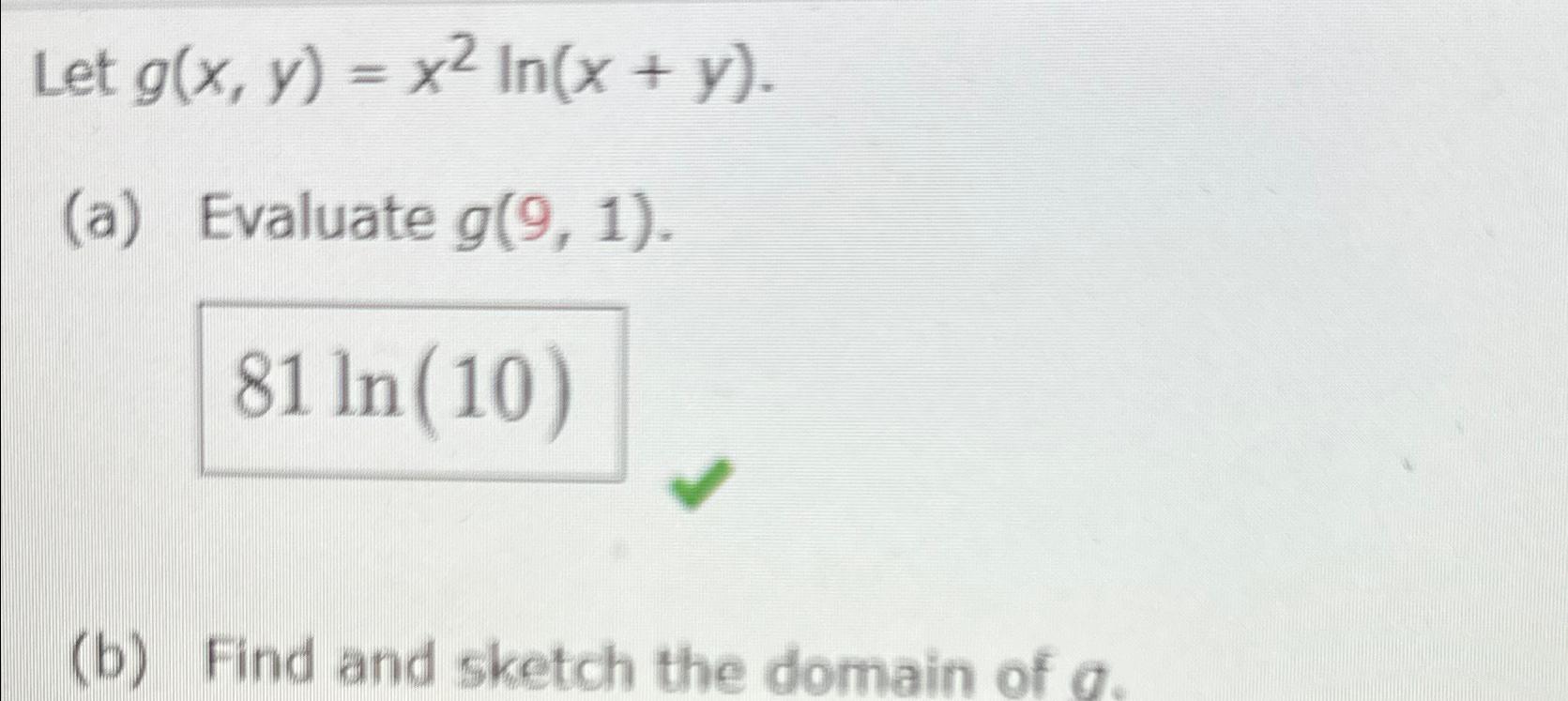 Solved Let g(x,y)=x2ln(x+y)(a) Evaluate g(9,1).(b) Find | Chegg.com Solved Let g(x,y)=x2ln(x+y)(a) Evaluate g(9,1).(b) Find | Chegg.com