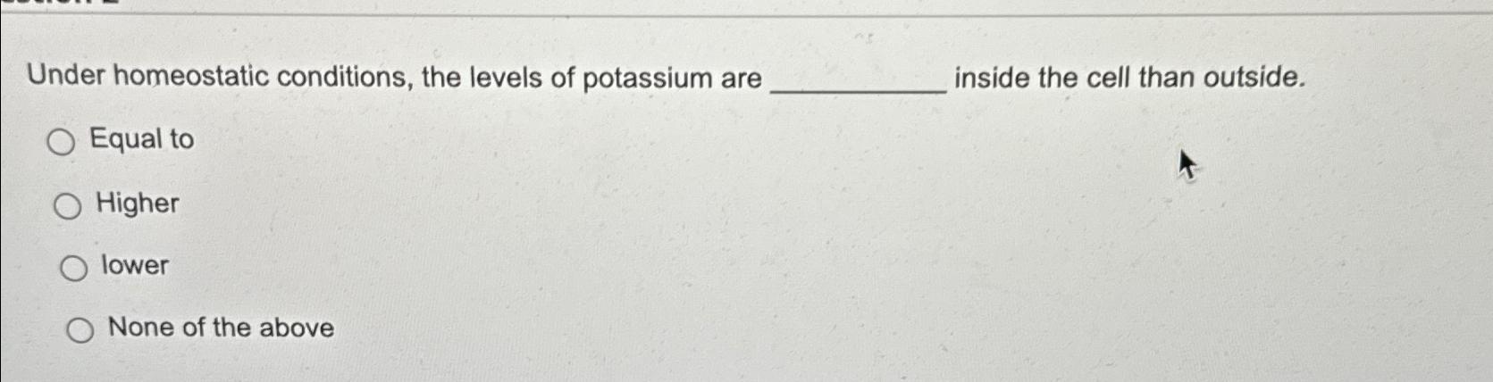 Solved Under homeostatic conditions, the levels of potassium | Chegg.com