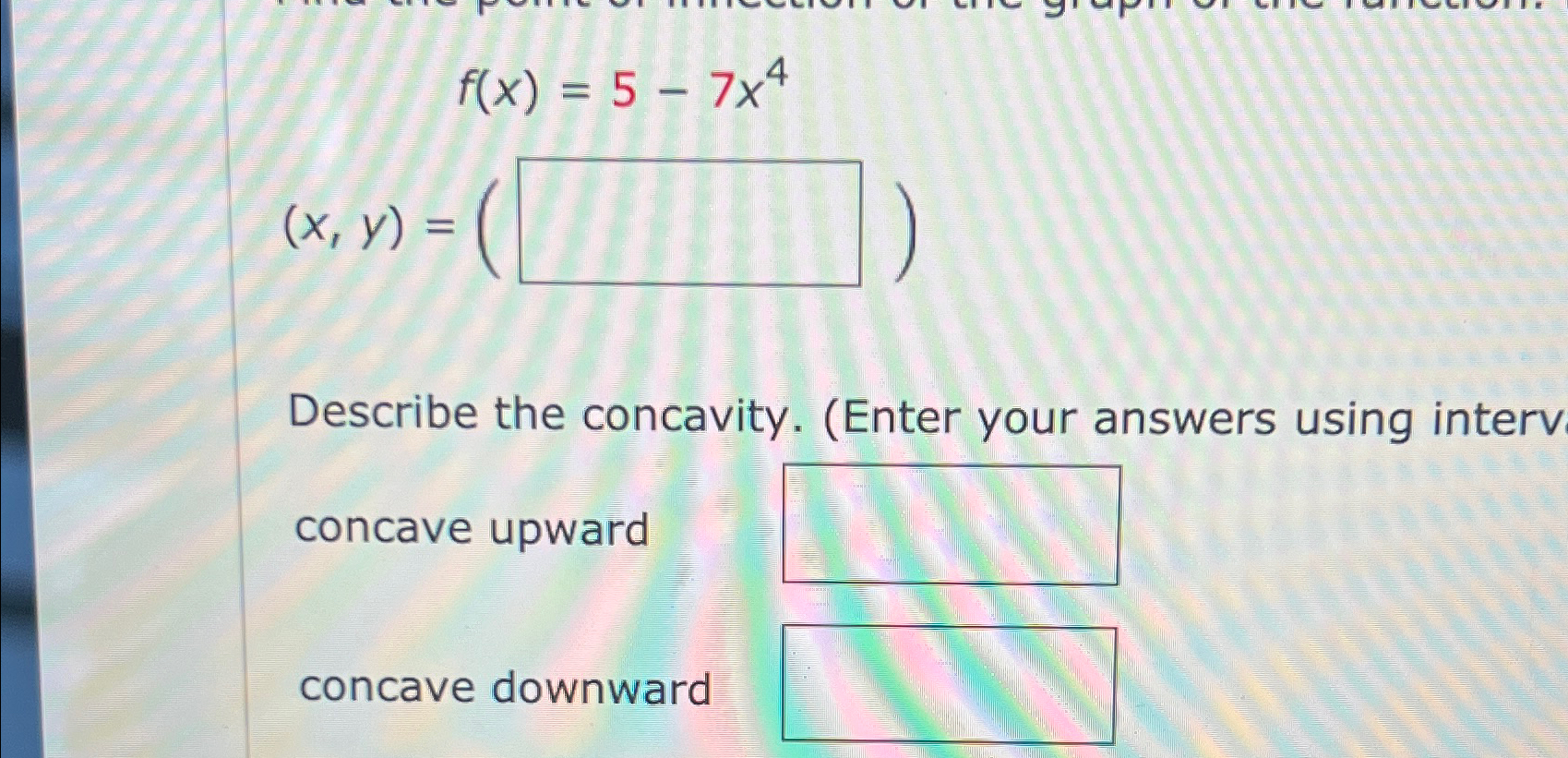 Solved f(x)=5-7x4Describe the concavity. (Enter your answers | Chegg.com