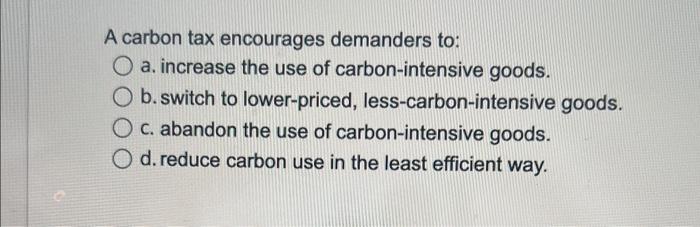 Solved A carbon tax encourages demanders to: a. increase the | Chegg.com