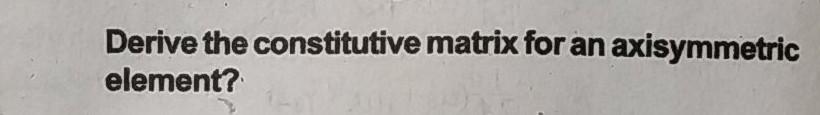 Solved Derive the constitutive matrix for an axisymmetric | Chegg.com