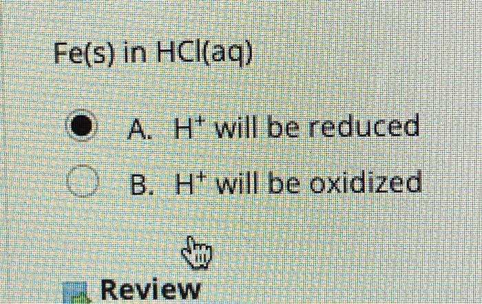 Solved Fe(s) in HCl(aq) O A. H+ will be reduced H B. Ht will | Chegg.com