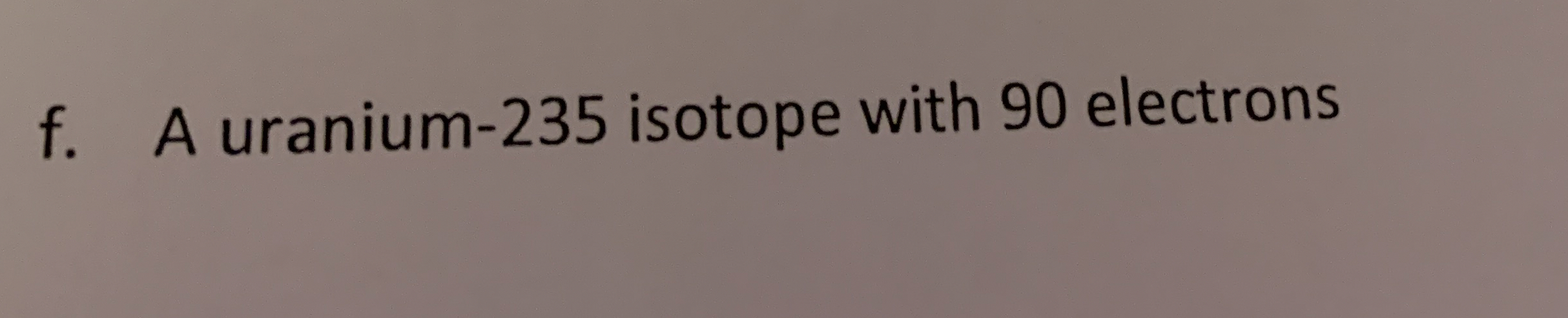 Solved f. ﻿A uranium-235 ﻿isotope with 90 ﻿electrons | Chegg.com