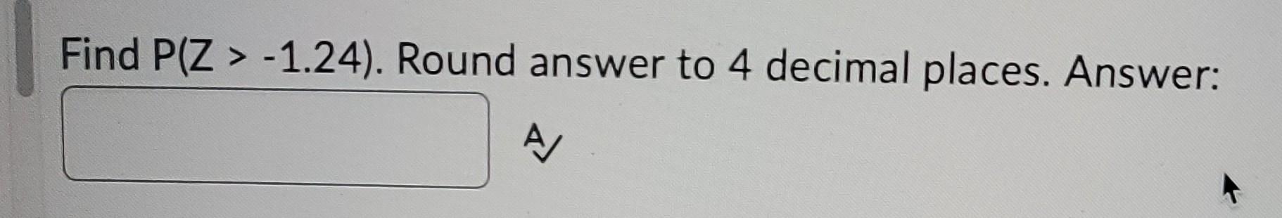 Solved Find P(Z>−1.24). Round answer to 4 decimal places. | Chegg.com