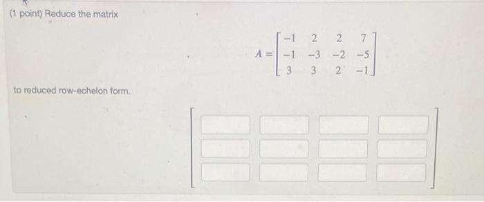 Solved (1 point) Reduce the matrix -1 2 2 7 A= -1 -3 -2 -5 3 | Chegg.com
