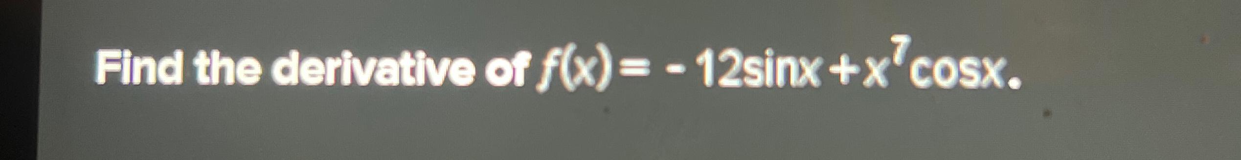 Solved Find the derivative of f(x)=-12sinx+x7cosx. | Chegg.com