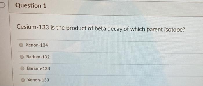 Solved Question 1 Cesium-133 is the product of beta decay of | Chegg.com