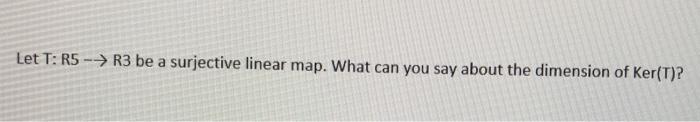 Solved Let T: R5 -→ R3 be a surjective linear map. What can | Chegg.com