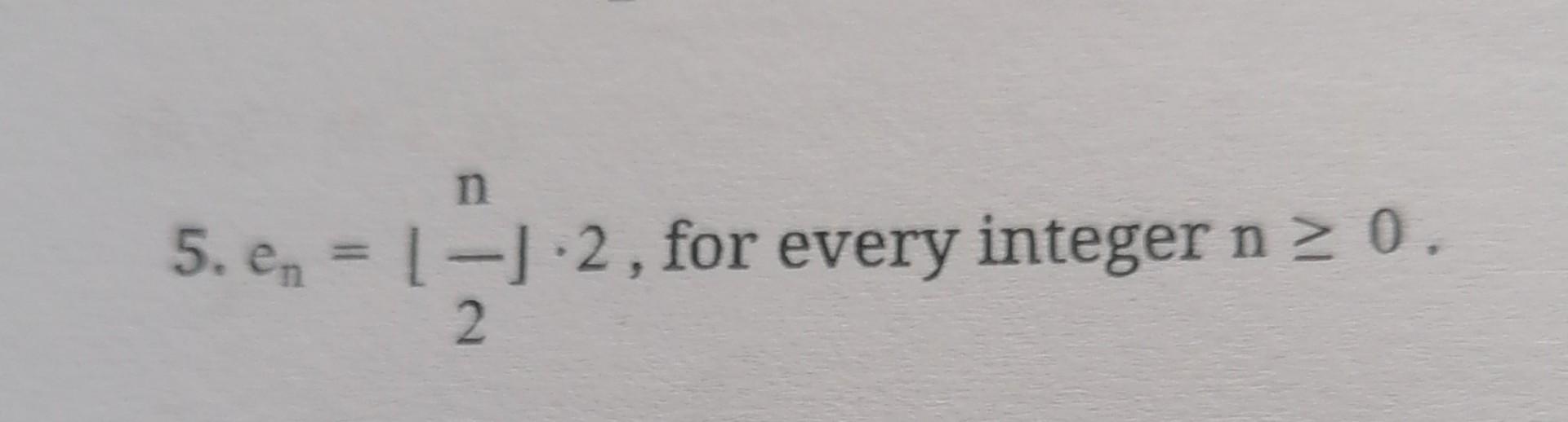 Solved 5. en=⌊2n⌋⋅2, for every integer n≥0. | Chegg.com