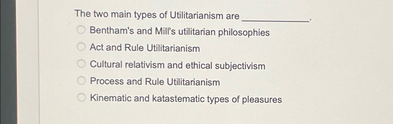 Solved The two main types of Utilitarianism areBentham's and | Chegg.com