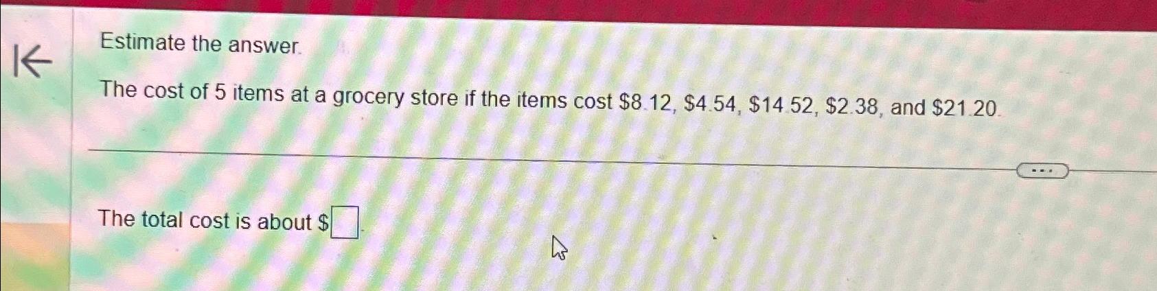 Solved Estimate the answer.The cost of 5 ﻿items at a grocery | Chegg.com