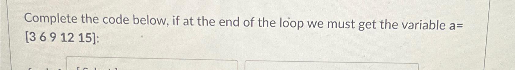 Solved Complete the code below, if at the end of the loop we | Chegg.com