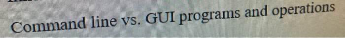 Command line vs. GUI programs and operations | Chegg.com