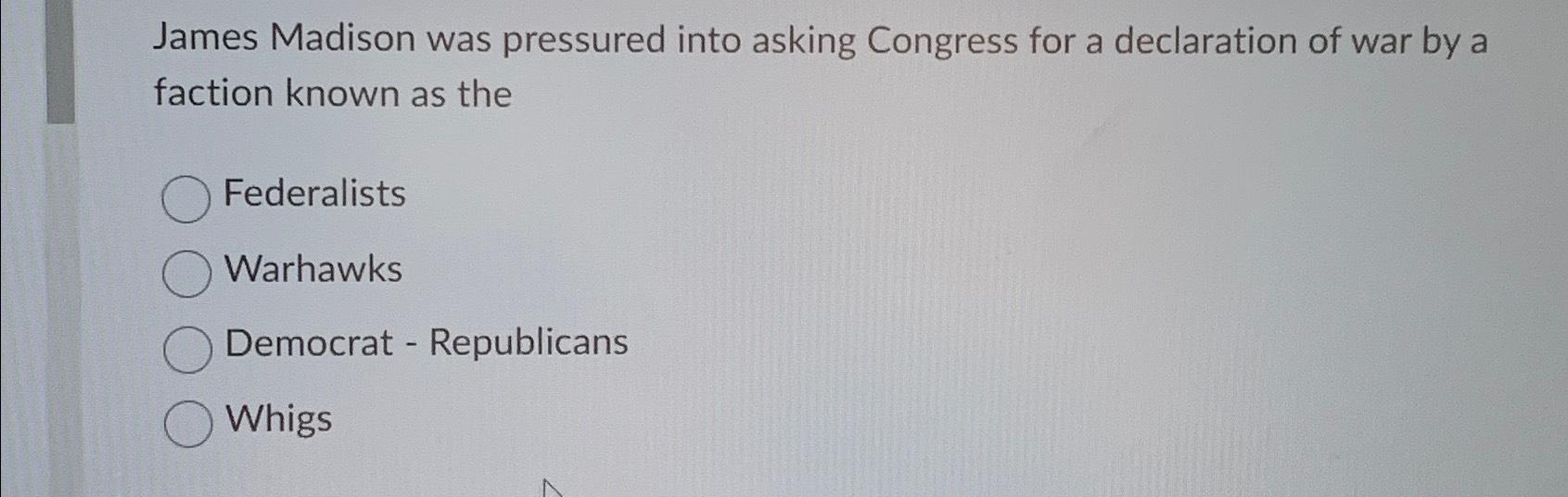 Solved James Madison was pressured into asking Congress for | Chegg.com